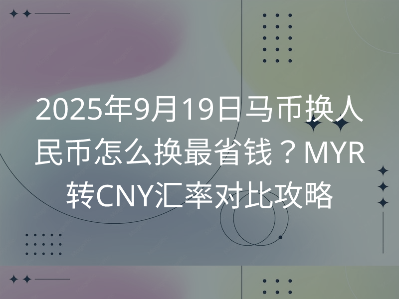 2025年9月19日马币换人民币怎么换最省钱？MYR转CNY汇率对比攻略 - 换汇网
