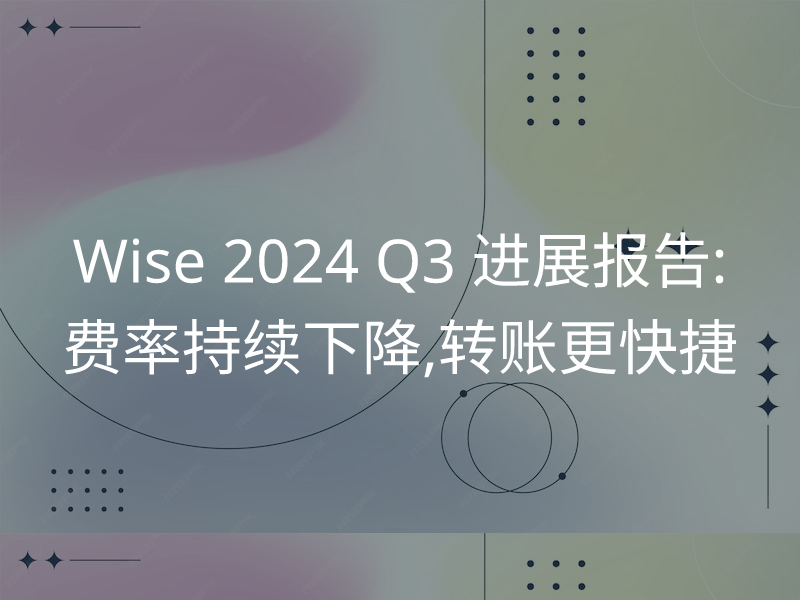 Wise 2024 Q3 进展报告:费率持续下降,转账更快捷 - 换汇网